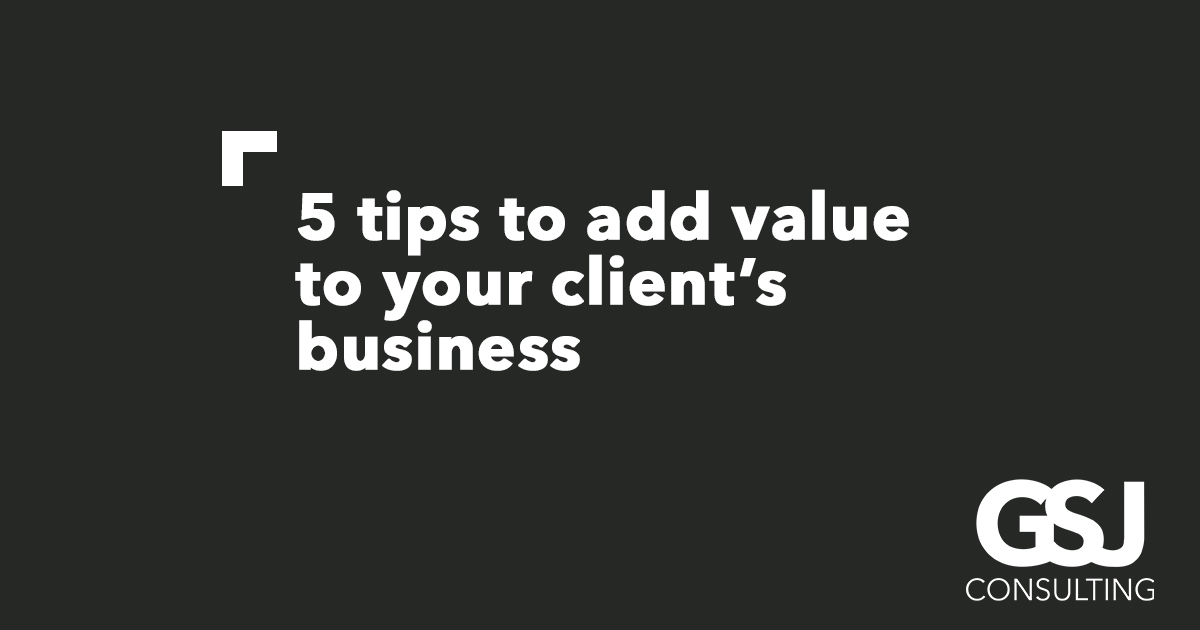5 Ways to Add Value to Your Client's Business | GSJ Consulting